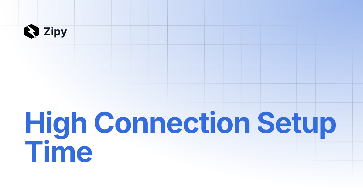 High Connection Setup Time | Zipy